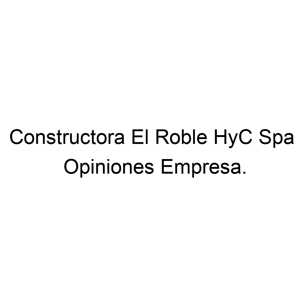 Opiniones Constructora El Roble HyC Spa, 981842725